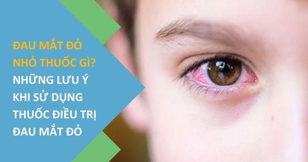 Đau mắt đỏ dùng thuốc gì? Những lưu ý khi sử dụng thuốc trị đau mắt đỏ
